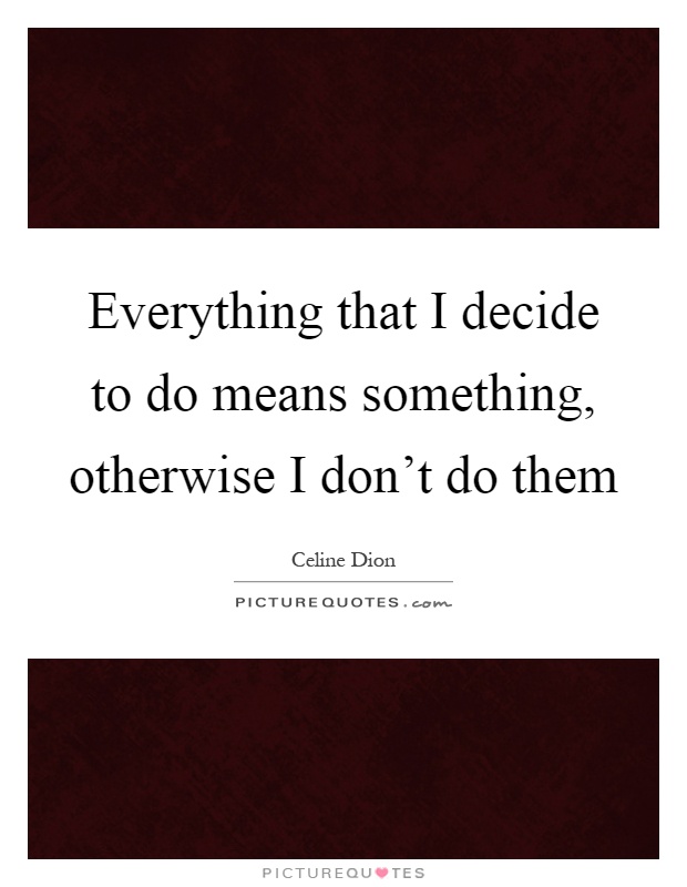 Everything That I Decide To Do Means Something Otherwise I Everything That I Decide To Do Means Something Otherwise I
